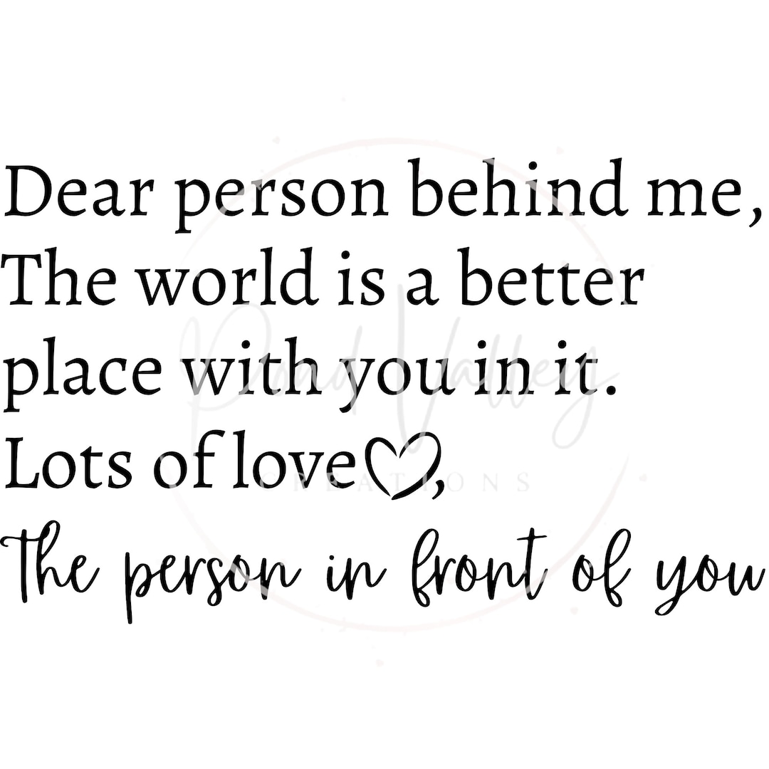 Dear Person Behind Me, the World is a Better Place With You in It Lots ...
