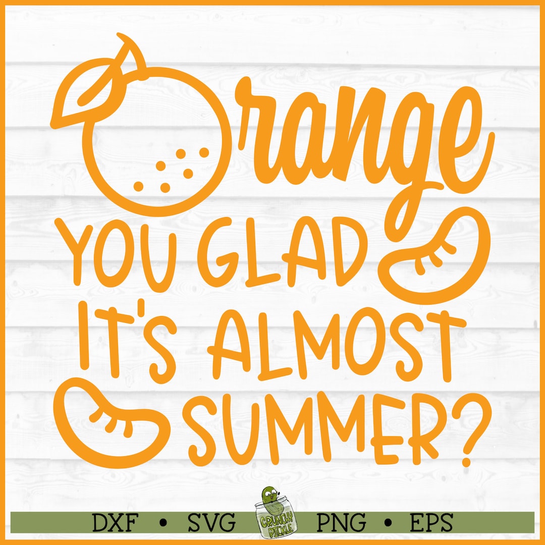 Orange You Glad It's Almost Summer SVG File, Png, Teacher Svg, End of ...