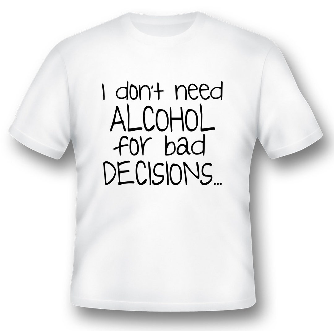 I Dont Need Alcohol for Bad Decisions Funny Humor Black or White Tee ...