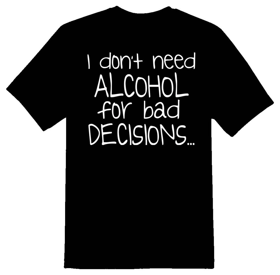 I Dont Need Alcohol for Bad Decisions Funny Humor Black or White Tee ...