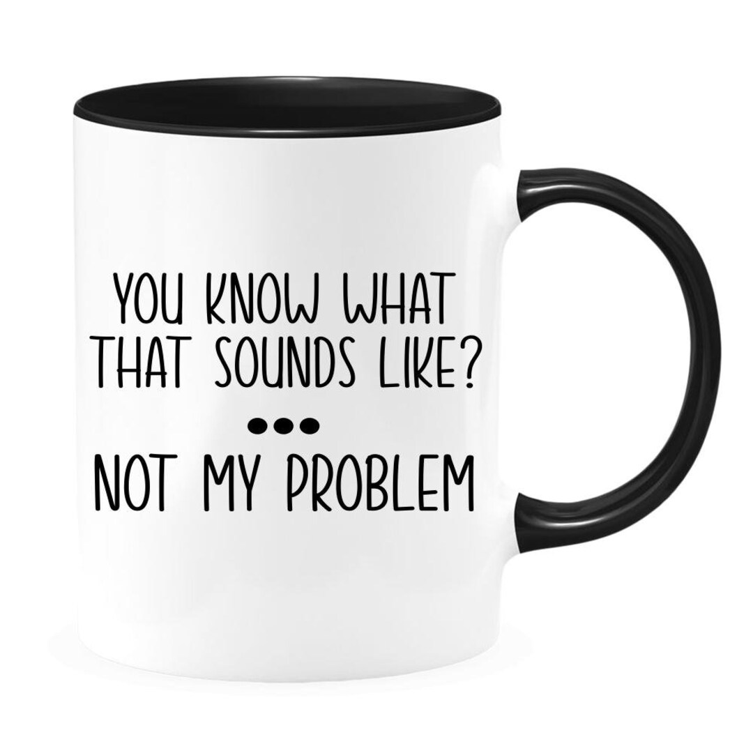 You Know What That Sounds Like Not My Problem Sarcasm Mug Sarcasm Gift ...