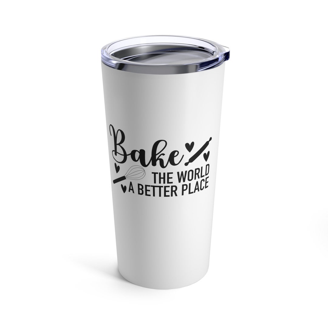Bake the World A Better Place, Baker Tumbler, Baker Tumbler ...