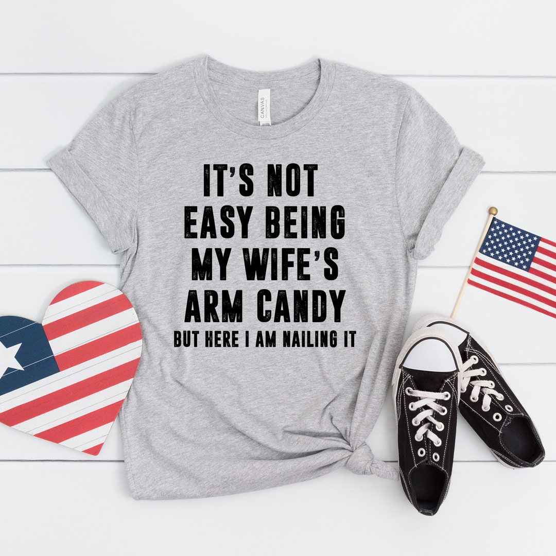 It's Not Easy Being My Wife's Arm Candy Here I Am Nailing T-shirt ...