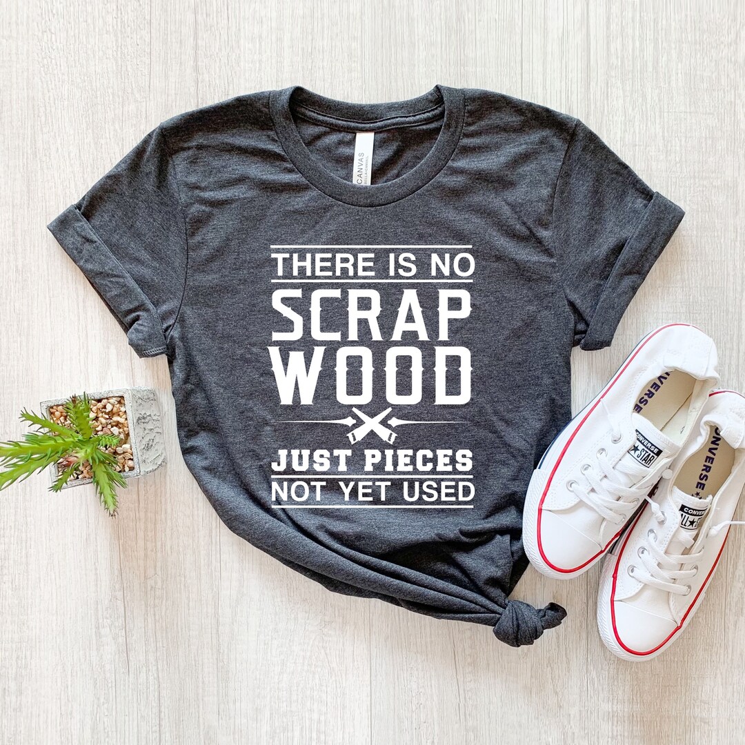 There is No Scrap Wood Just Pieces Not yet Used T Shirt - Etsy