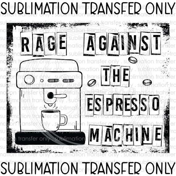 Rage Against the Espresso Machine Coffee Sublimation Transfer | Etsy