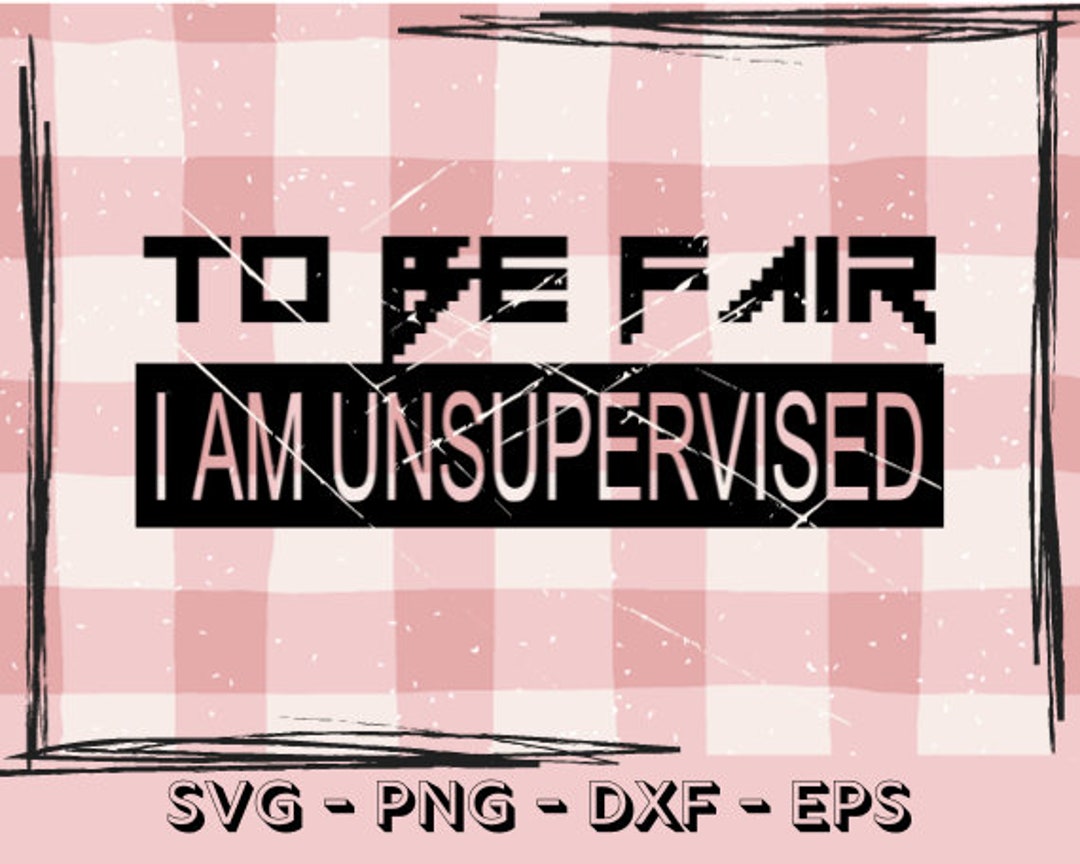 To Be Fair I Am Unsupervised - Digital File ONLY - Svg, Eps, Png ...