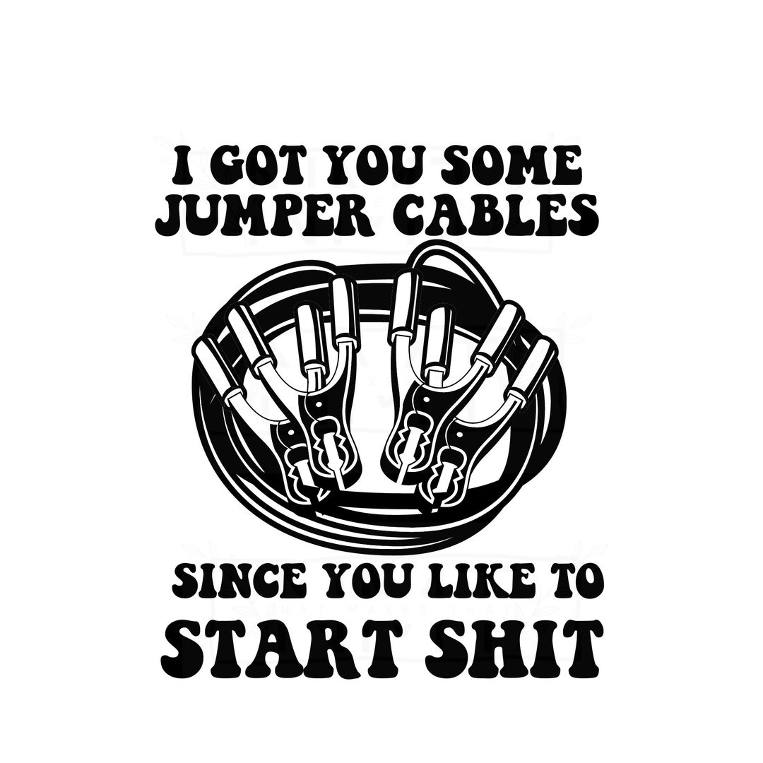 I Got You Some Jumper Cables Since You Like to Start Shit-digital ...