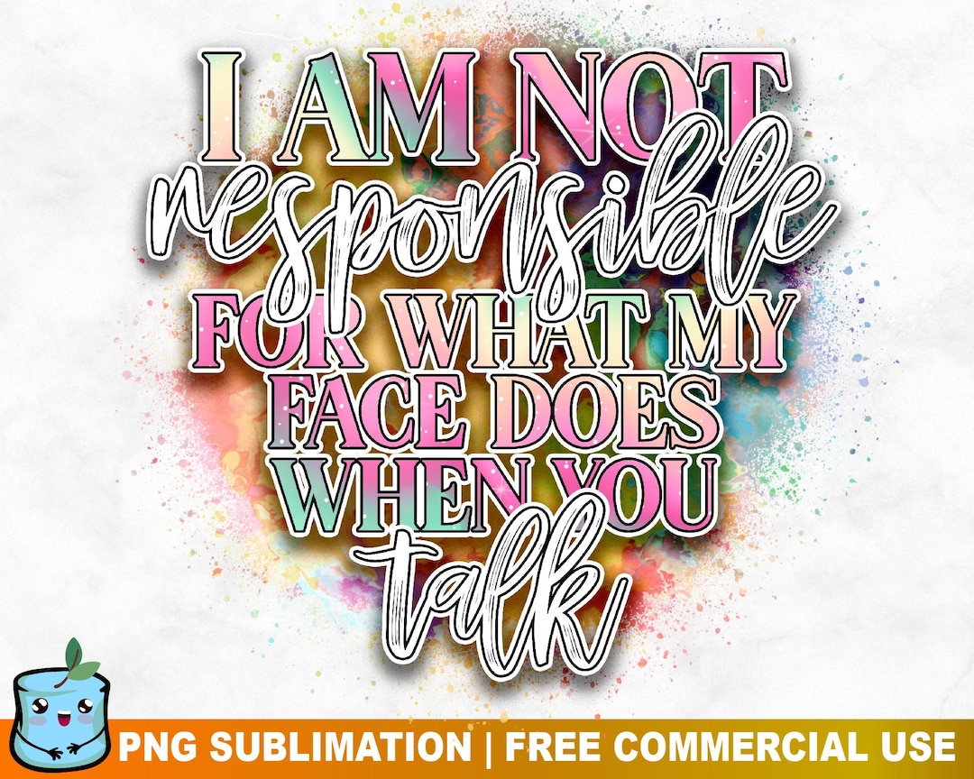 I Am Not Responsible for What My Face Does When You Talk Sublimation ...