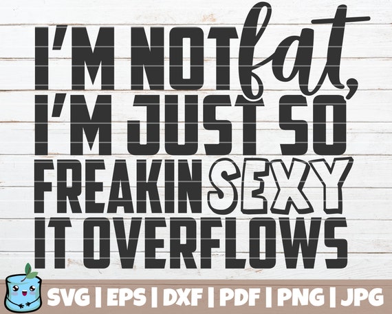 Im Not Fat Im Just So Freakin Sexy It Overflows Svg Etsy Uk