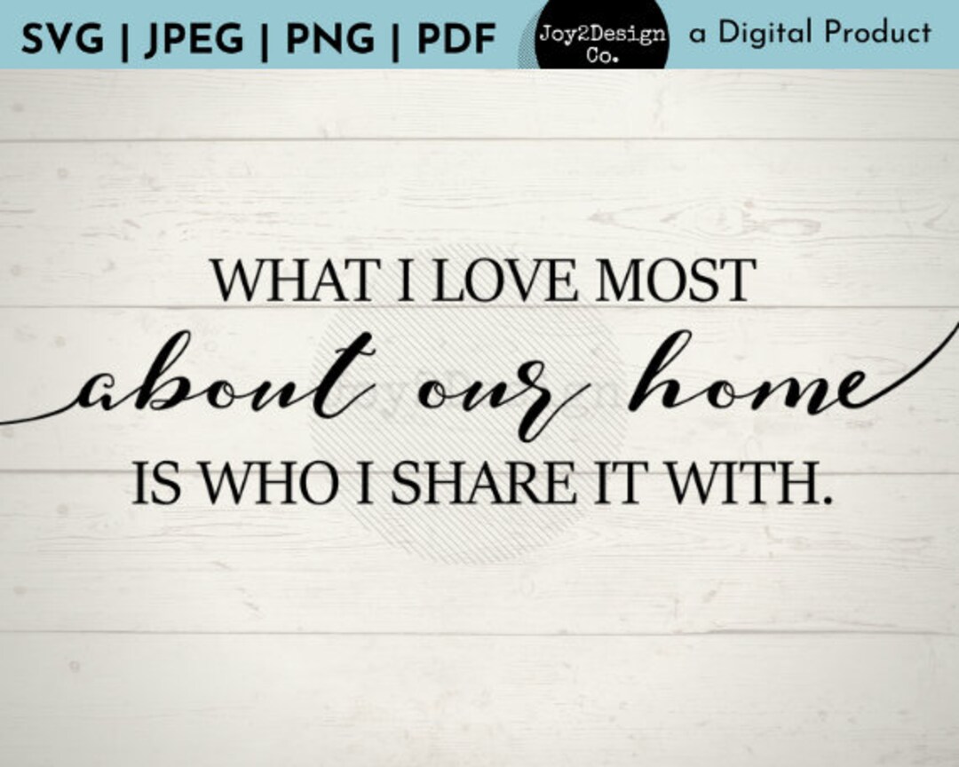 What I Love Most About Our Home is Who I Share It With | Svg/pdf/png ...