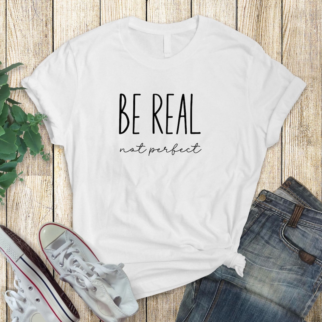 Be Real Not Perfect Shirt, Be Real Shirt, Inspirational Shirt, Be Real ...