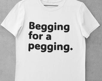 Begging for A Pegging T Shirt / Funny Lad T Shirt / Rude Adult Humour / Strap on Joke / Novelty ...