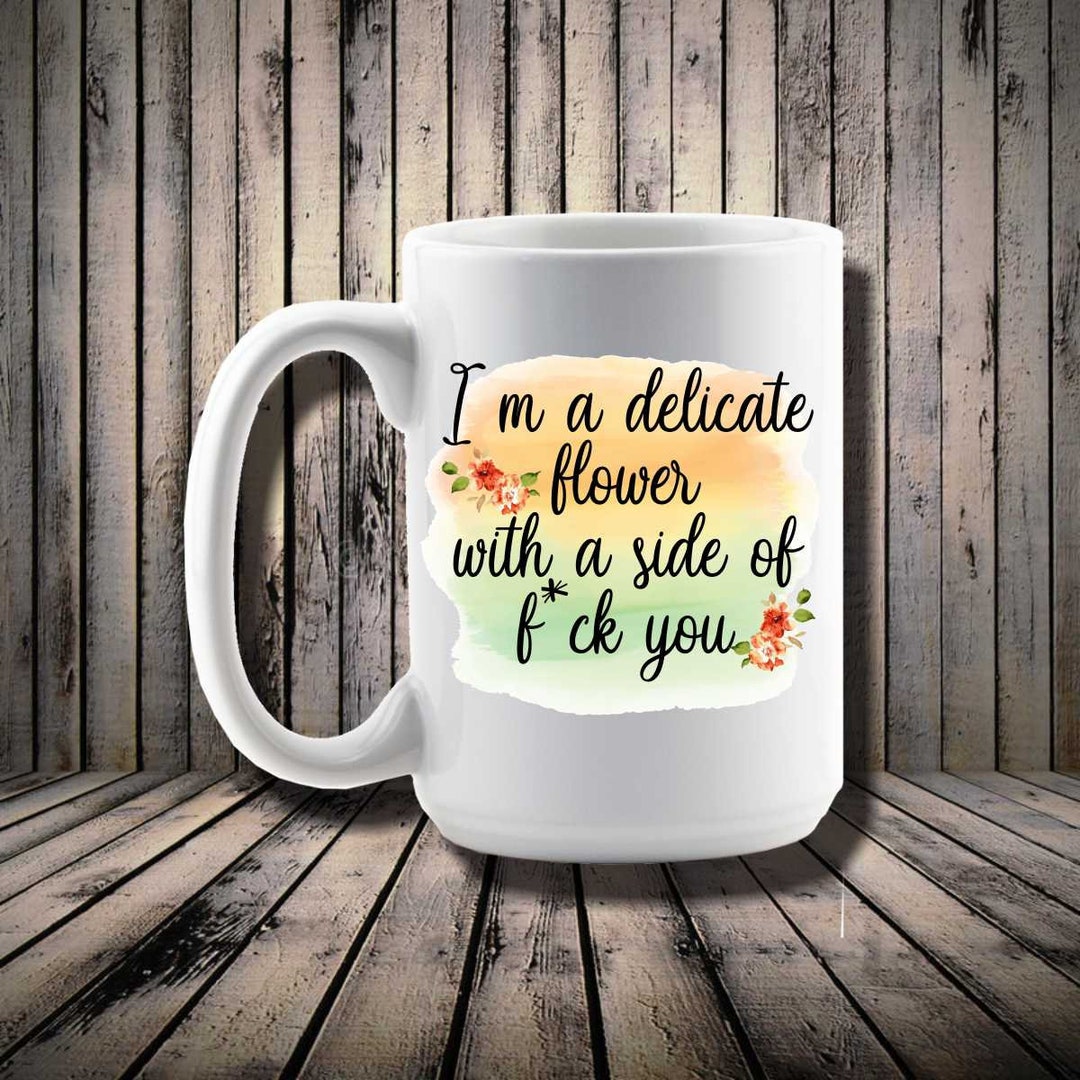 Ceramic Mug / I Am a Delicate Flower With a Side of F*ck You / Quote 15 ...