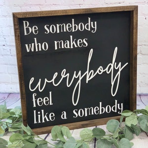 Be Somebody That Makes Everybody Feel Like A Somebody Farmhouse Sign ...