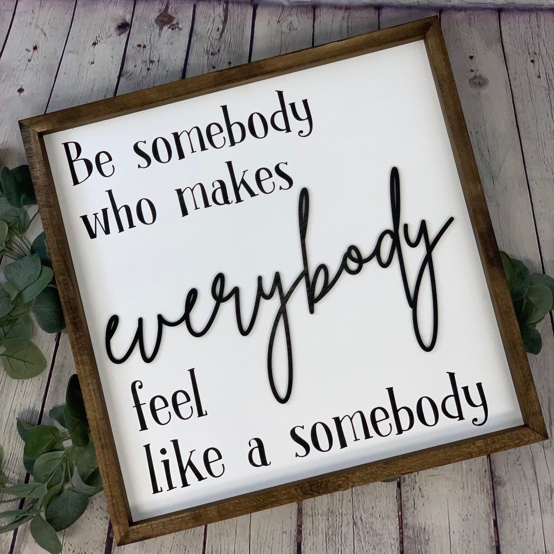 Be Somebody That Makes Everybody Feel Like A Somebody Farmhouse Sign ...