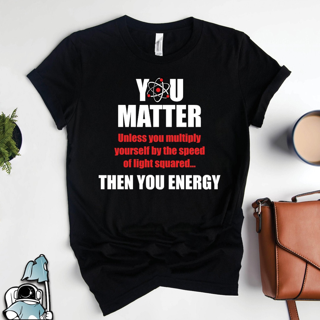 You Matter You Energy Physics Shirts, Physics Gifts, Science Shirts ...