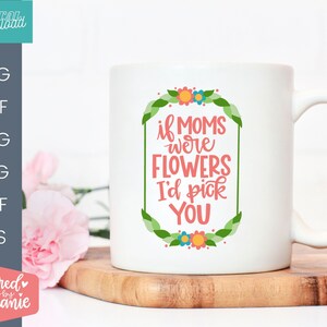 Mother's Day SVG Cut File, If Moms Were Flowers I'd Pick You, Mother's ...