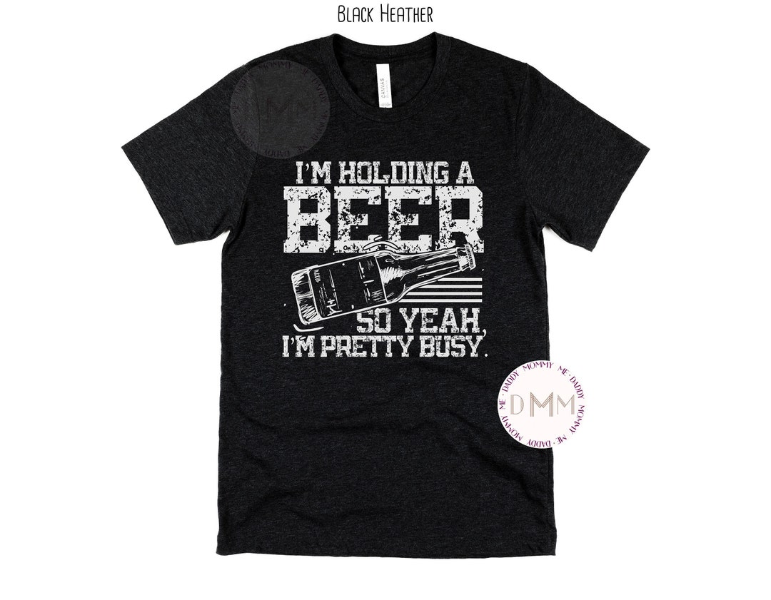 I'm Holding A Beer so Yeah I'm Pretty Busy Shirt, Funny Beer Shirt ...