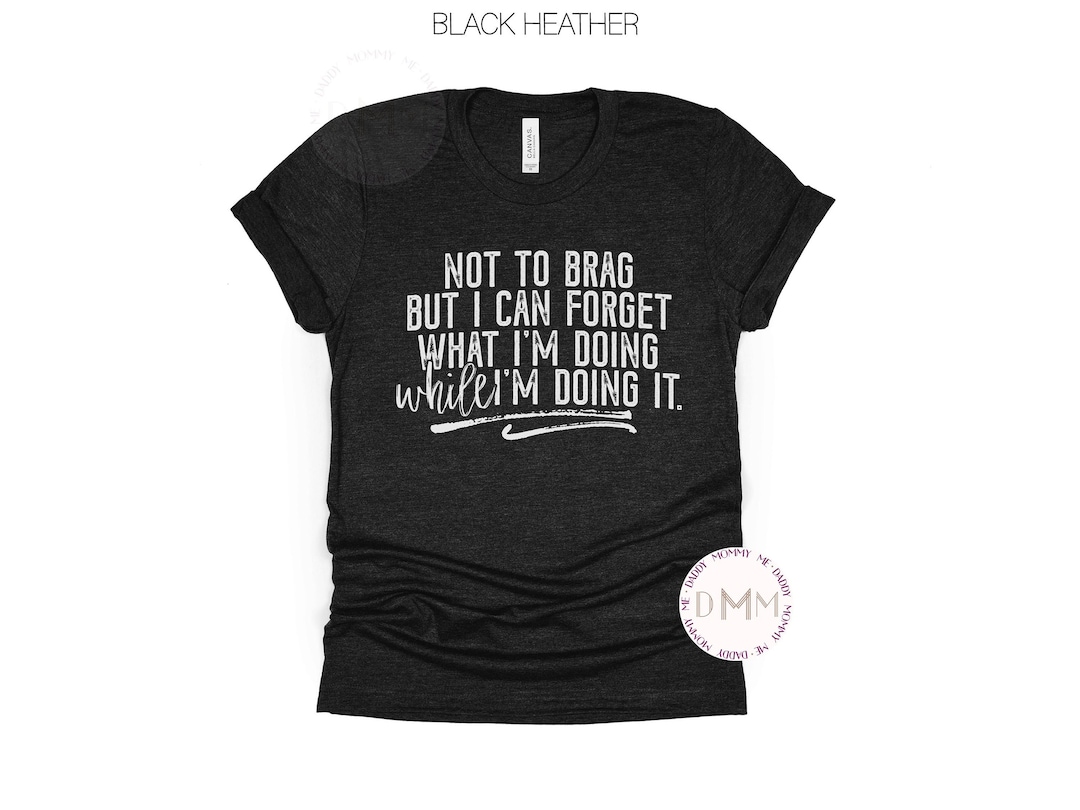 Not to Brag I Can Forget What I'm Doing While I'm Doing It Shirt Funny ...
