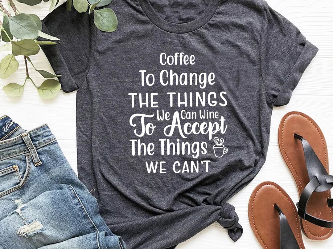 Coffee to Change the Things We Can Wine to Accept the Things We Can't T ...