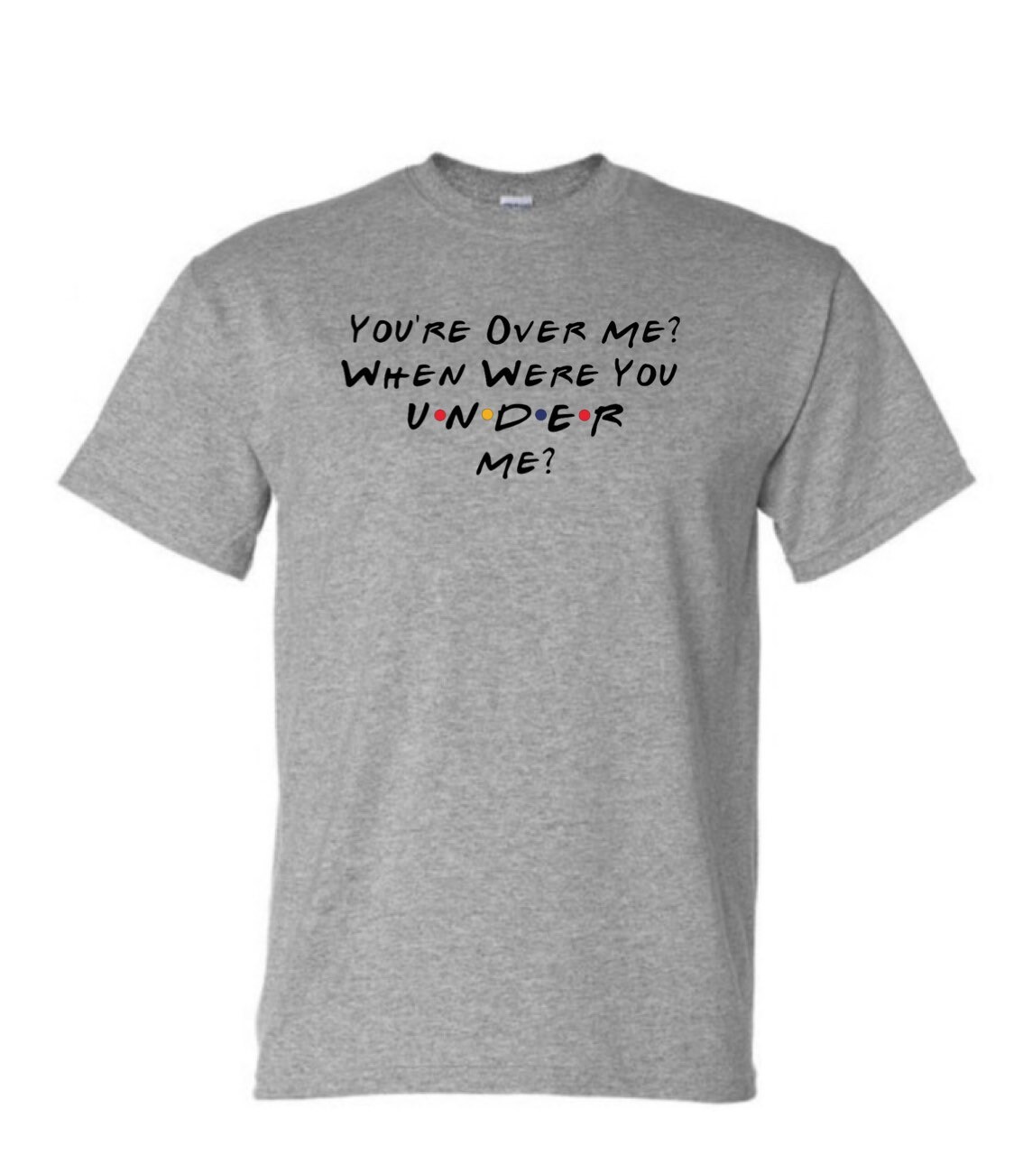Friends TV Show Inspired youre Over Me When Were You Under Me Tanktop ...