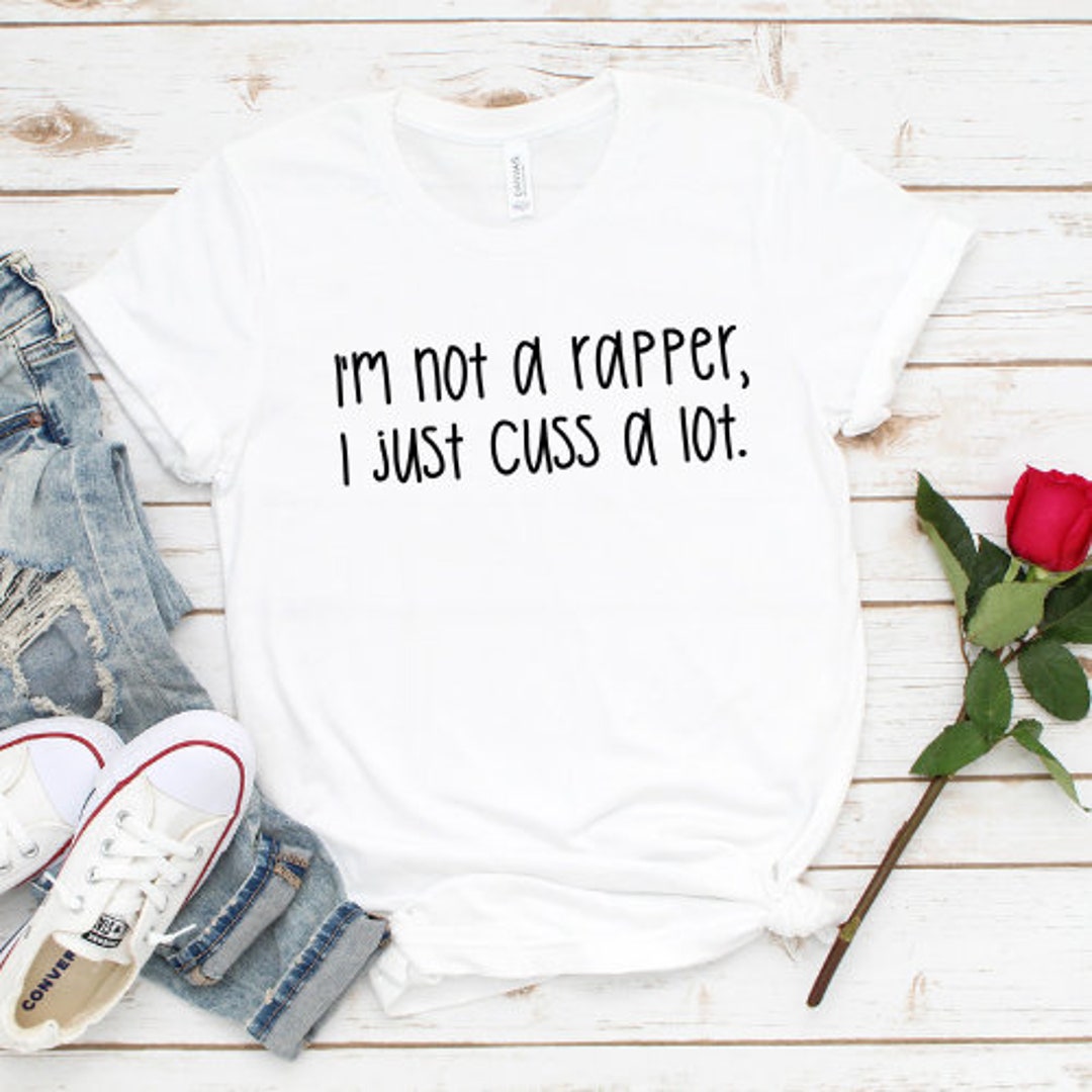 Not a Rapper I Just Cuss A Lot Shirt, Funny Tee, Sarcastic Shirt, Funny ...
