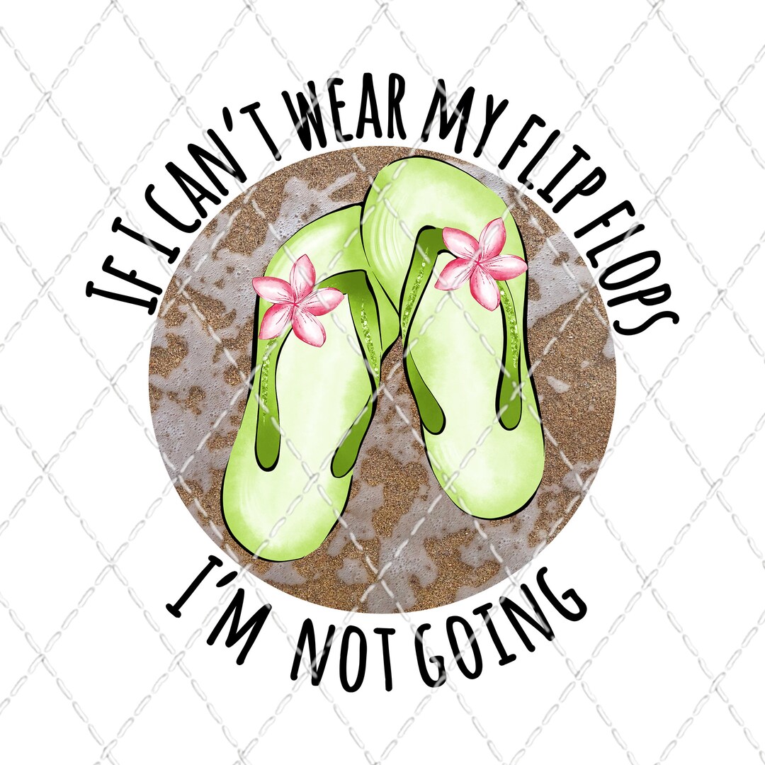If I Can't Wear My Flip Flops I'm Not Going Sublimation Transfer Ready ...