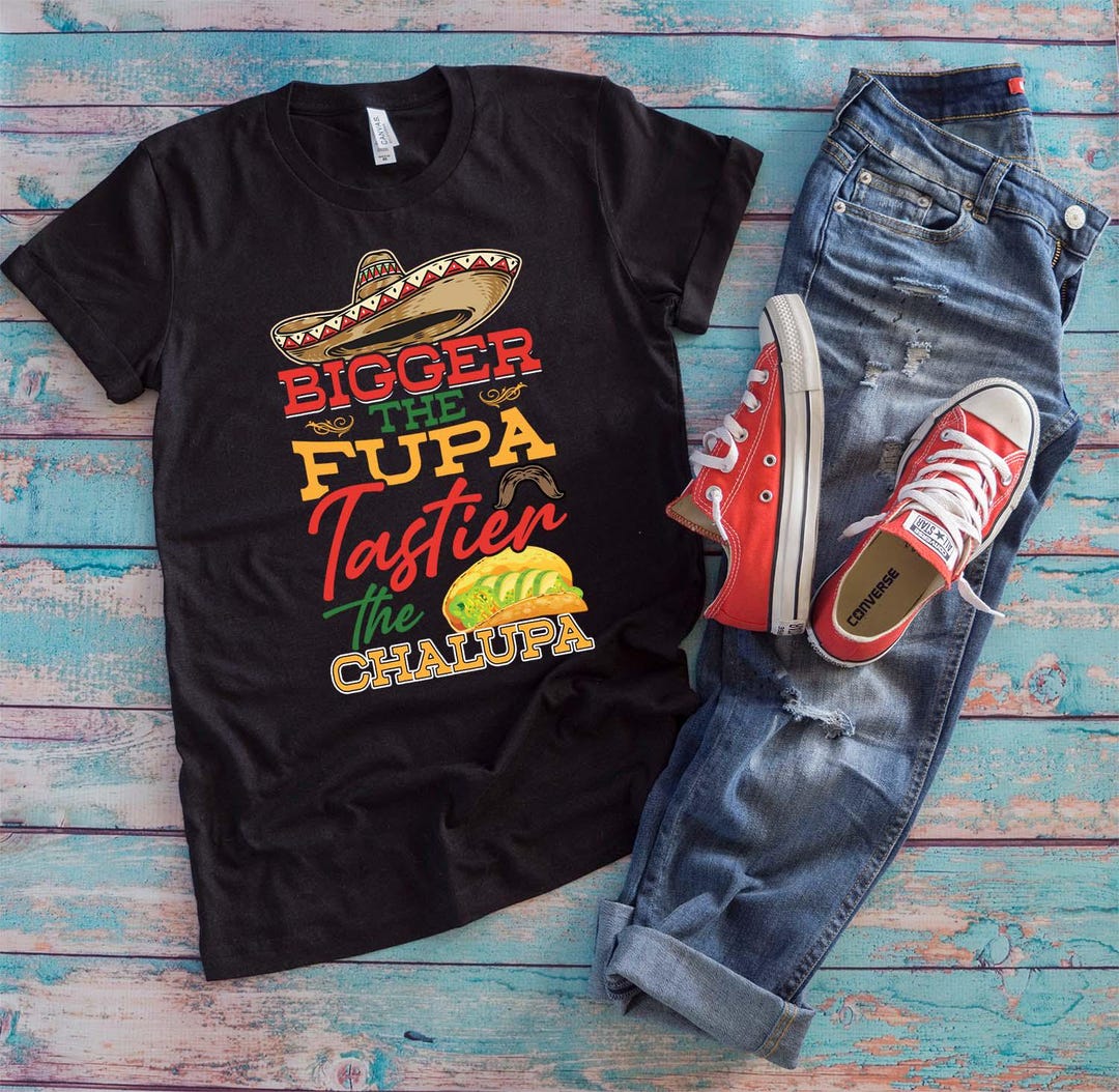 Chalupa Shirt | Bigger the Fupa Tastier the Chalupa Mexican Food Gift ...