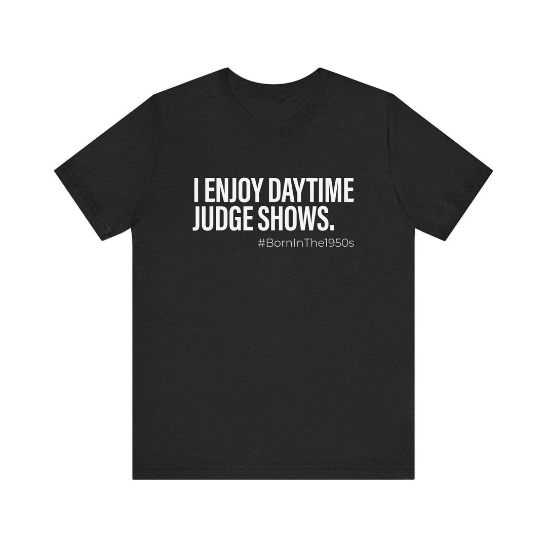 I Enjoy Daytime Judge Shows - Born in the 1950s - Bella + Canvas Unisex ...