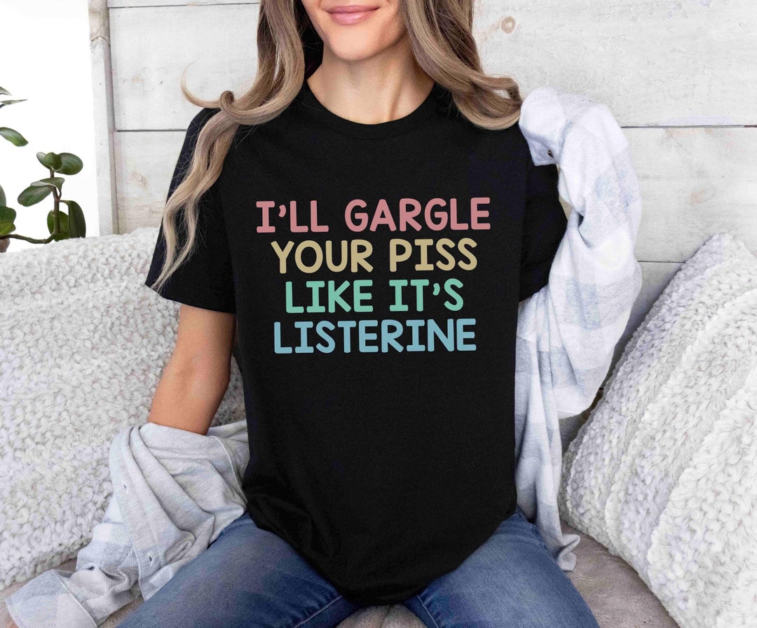 I'll Gargle Your Piss Like It's Listerine Tshirt, Funny Shirt for Women ...