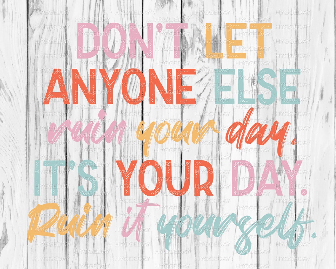 Don’t Let Anyone Else Ruin Your Day. It’s Your Day. Ruin It Yourself ...