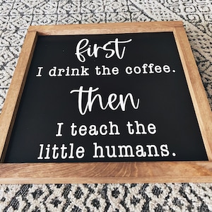 First I Drink the Coffee Then I Teach the Little Humans Sign - Etsy