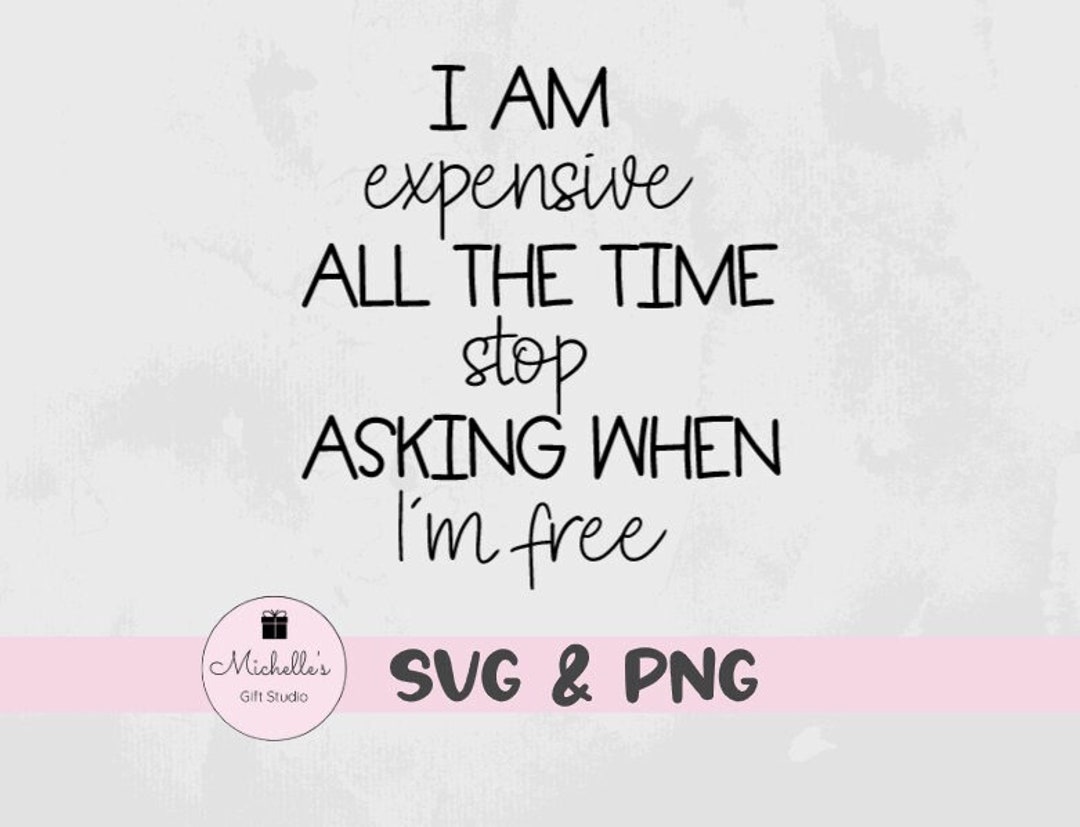 I Am Expensive All the Time Stop Asking When I'm Free Svg Funny Svg ...