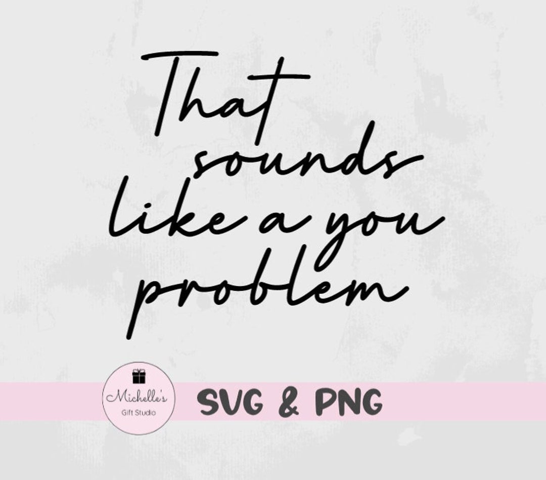 That Sounds Like a You Problem Svg Sarcasm Svg Funny Svg Funny Quote ...