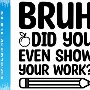 Bruh Did You Even Show Your Work Svg, Teacher Svg, Back to School Svg ...