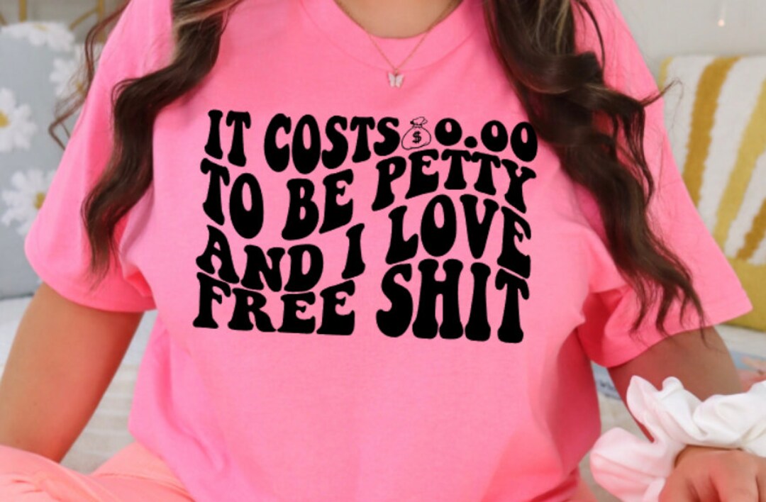 Funny Petty T-shirt: It Costs 0.00 to Be Petty and I Love Free Shit ...