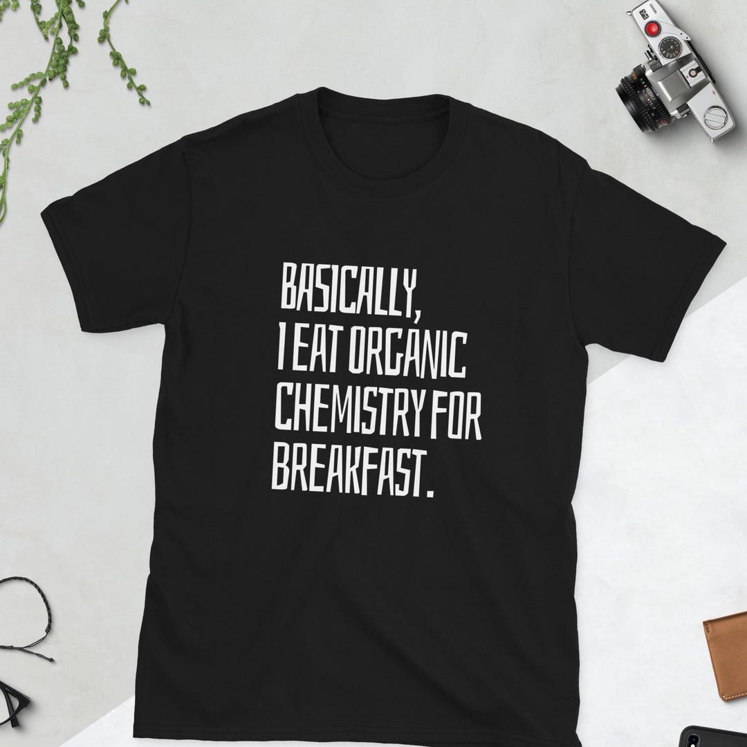 Organic Chemistry Shirt, Basically, I Eat Organic Chemistry for ...