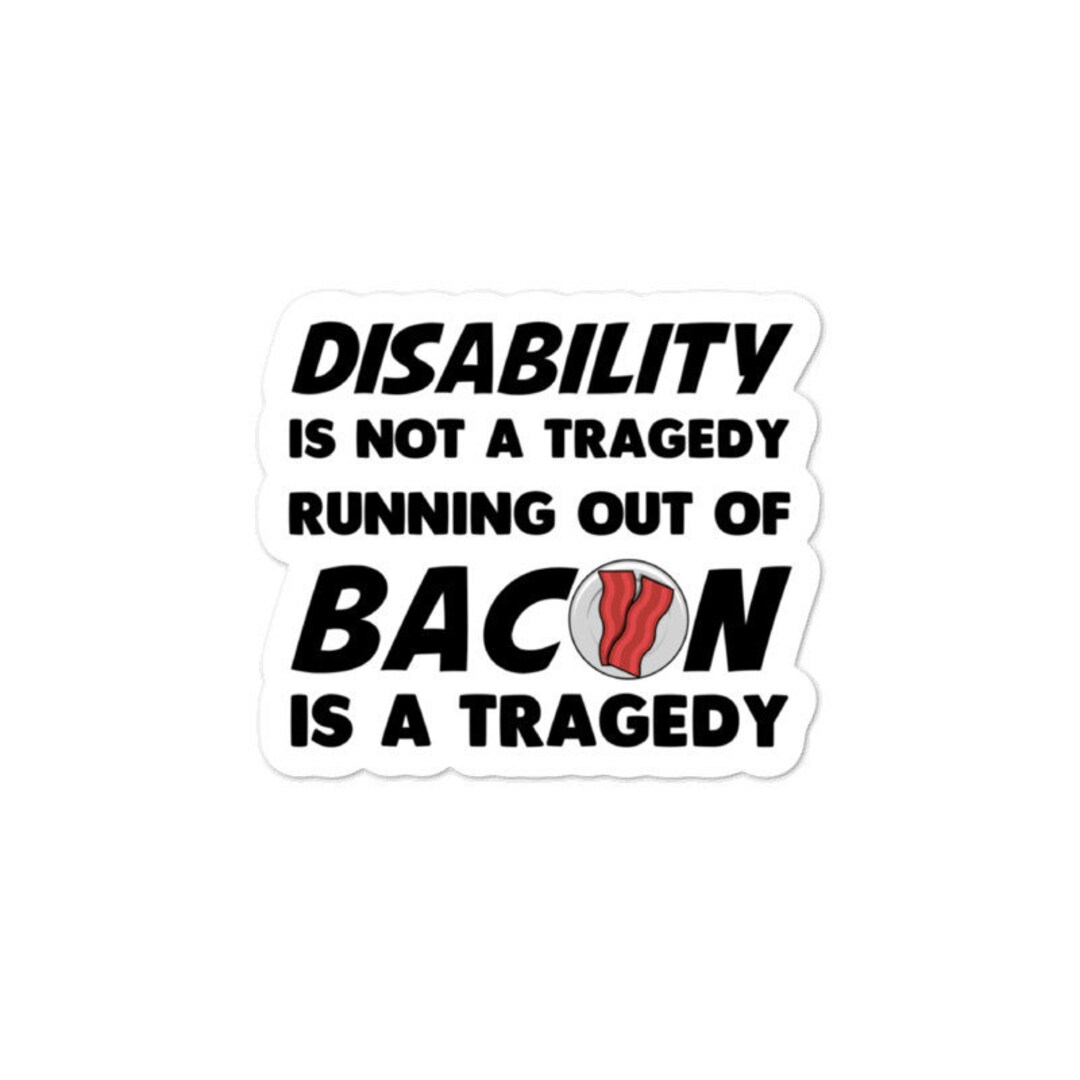 Disability is Not a Tragedy. Running Out of Bacon is a Tragedy Stickers ...