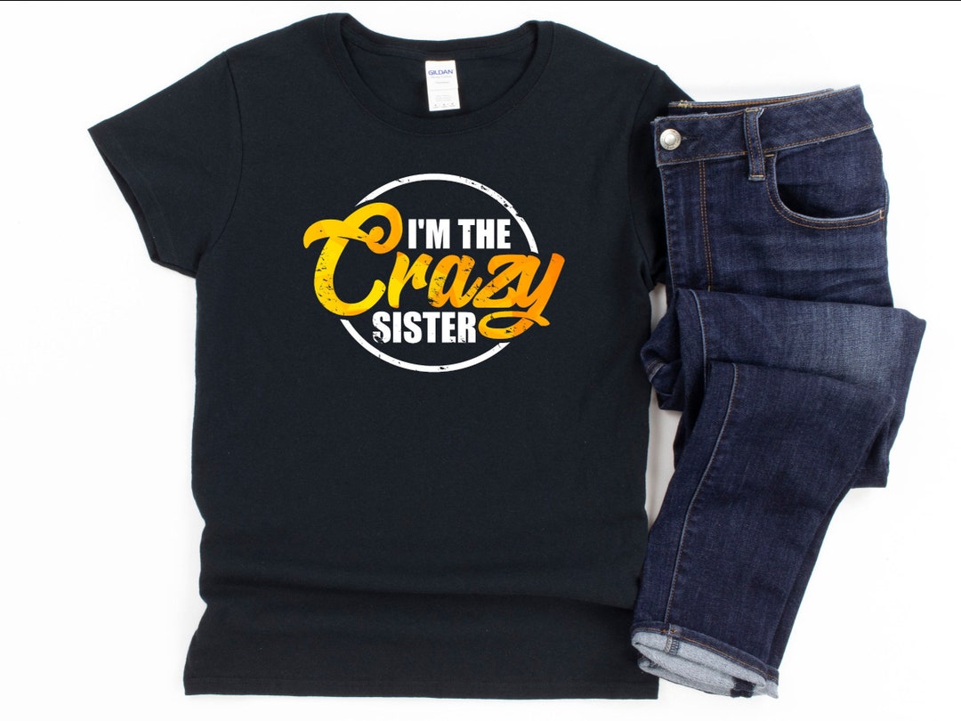 I'm the Crazy Sister T-shirt! This Funny Unique Family and Siblings Shirt Would Make a Great Gag ...
