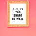 Life is Too Short to Wait Printable Instant Digital Download Motivation ...