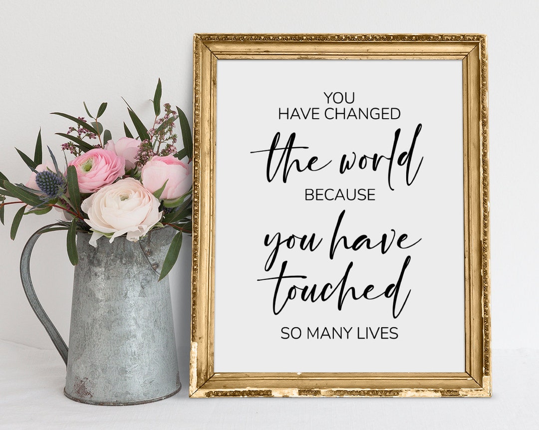 You Have Changed the World Because You Have Touched so Many Lives ...