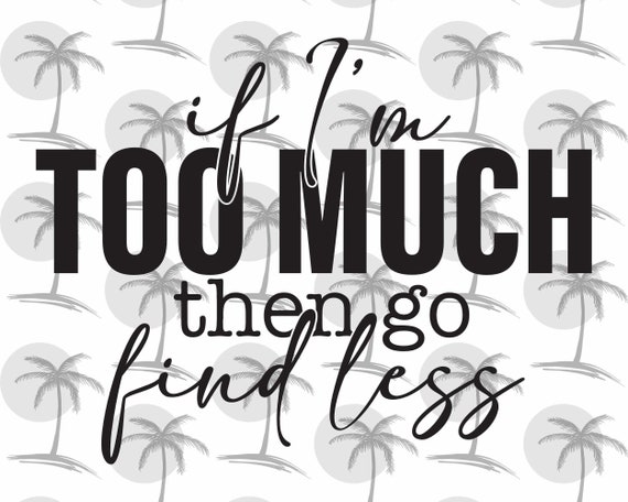 If I'm Too Much Then Go Find Less Digital SVG and PNG | Etsy