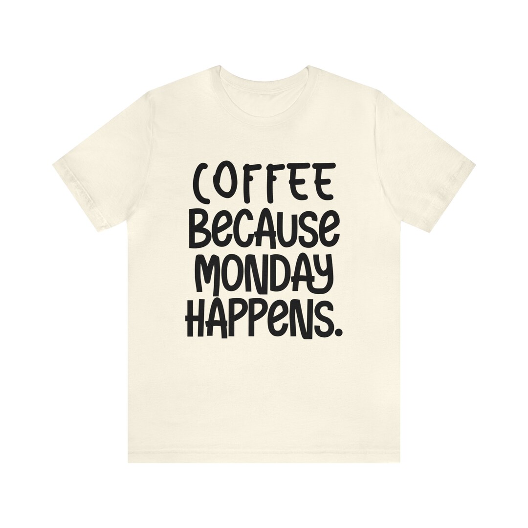 Coffee Because Monday Happens, Funny Slogan Shirt, Coffee Lover Shirt ...