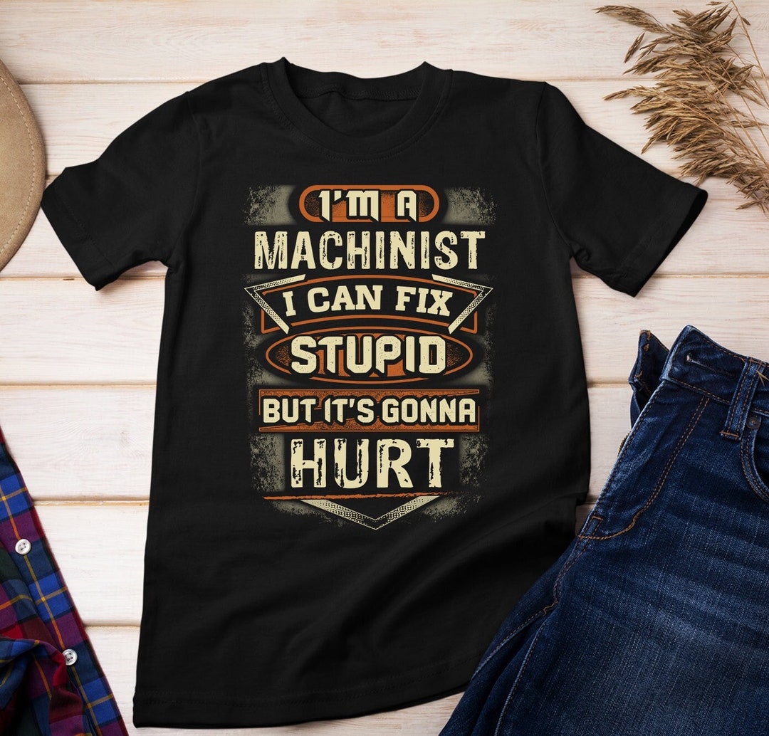 I'm A Machinist I Can Fix Stupid but It's Gonna Hurt Unisex T-shirt ...