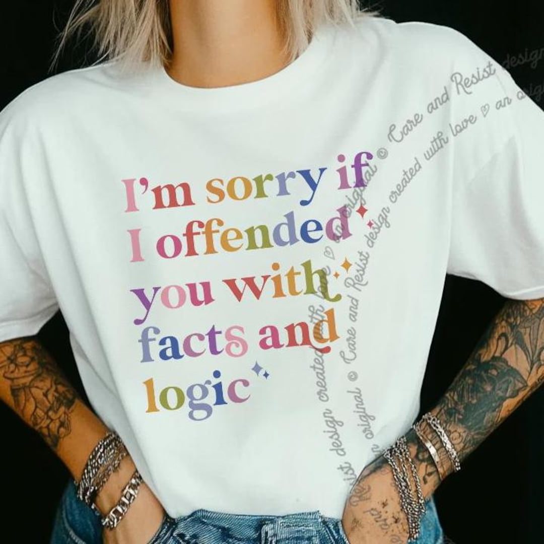 I'm Sorry If I Offended You With Facts and Logic Comfort Colors Shirt ...