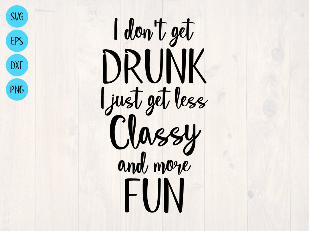 I Don't Get Drunk I Just Get Less Classy and More Fun SVG is a Funny ...