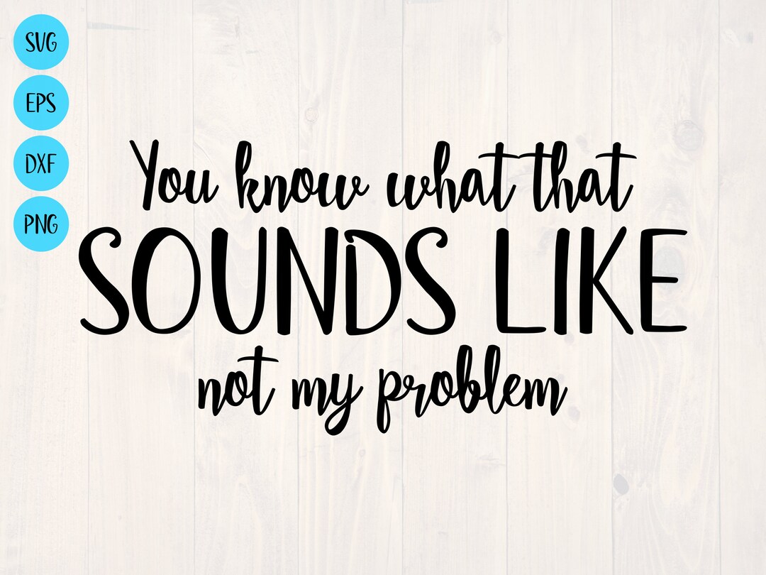 You Know What That Sounds Like Not My Problem SVG is a Funny Shirt ...