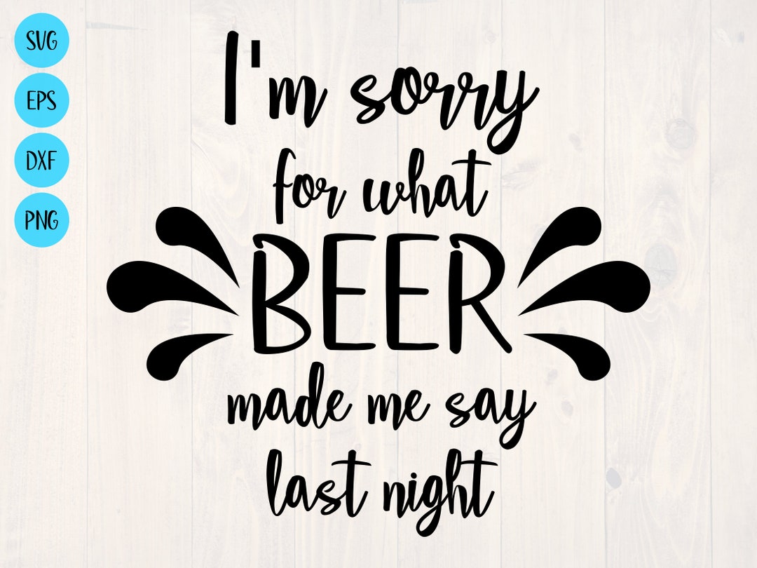 I'm Sorry for What Beer Made Me Say Last Night SVG is a Funny Drinking ...
