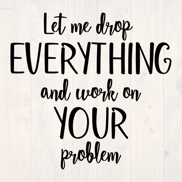 Let Me Drop Everything and Work on Your Problem - Etsy