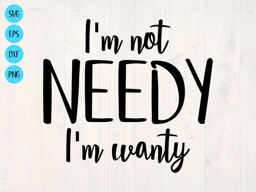 I'm Not Needy I'm Wanty SVG is a Funny Shirt Design for Clingy People ...